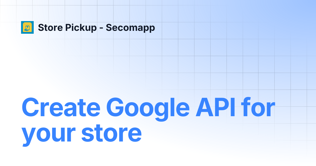 Create Google API for your store | Store Pickup - Secomapp